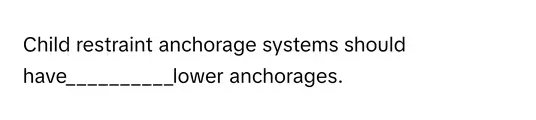 Child restraint anchorage systems should have__________lower anchorages ...